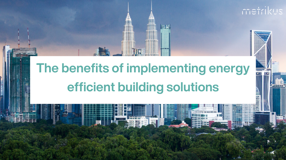 The benefits of implementing energy efficient building solutions | Metrikus